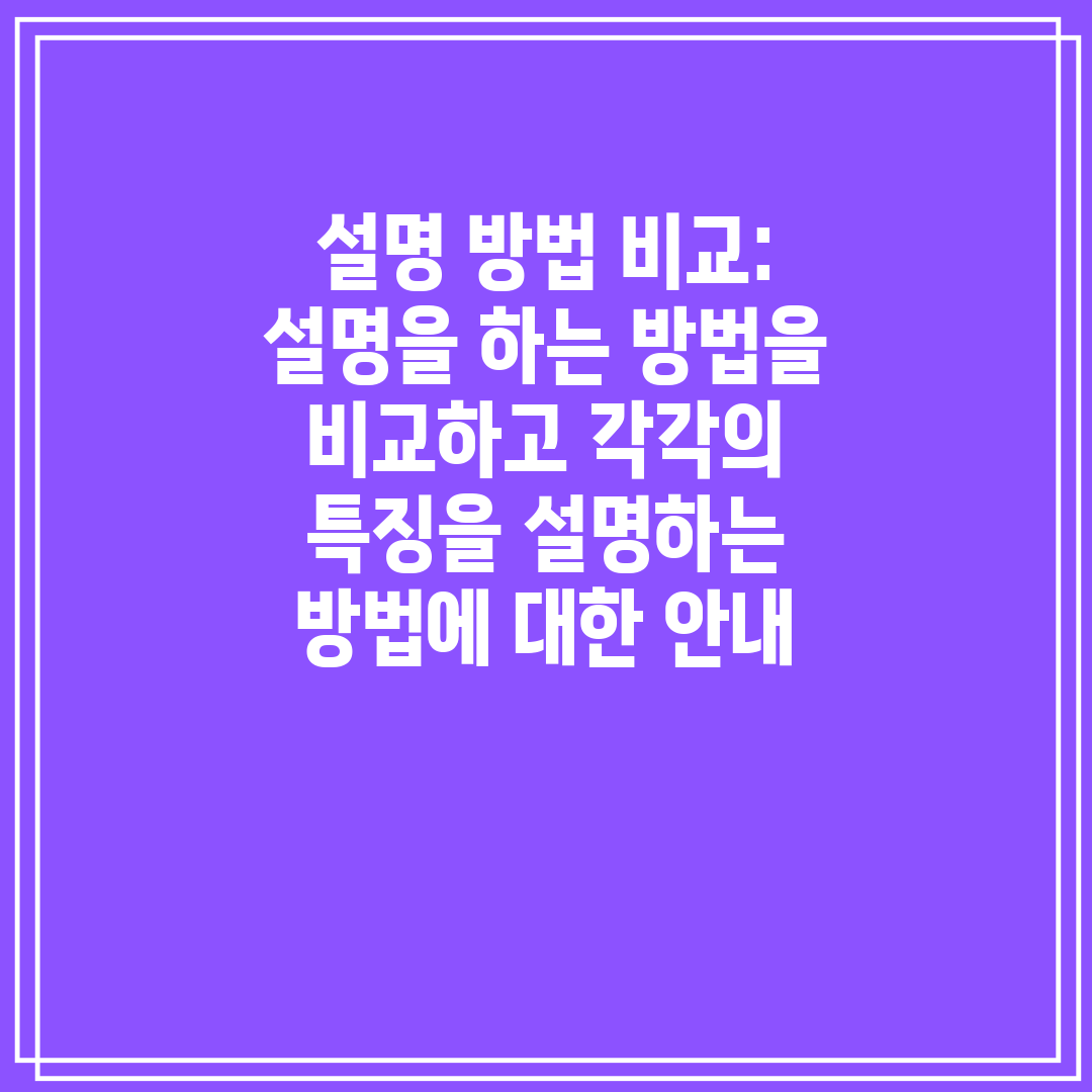 설명 방법 비교 설명을 하는 방법을 비교하고 각각의 특징을 설명하는 방법에 대한 안내