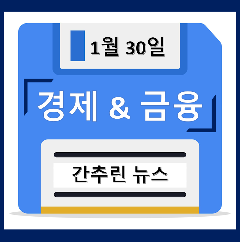1월 30일 간추린 뉴스 오늘의 주요 경제 및 금융 이슈 요약 정리