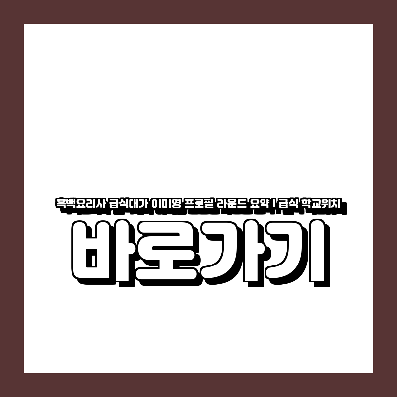 흑백요리사 급식대가 이미영 프로필 라운드 요약 I 급식 학교위치 바로가기