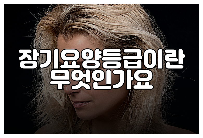 장기요양등급 신청과 이해하기 쉽게 알아보는 방법