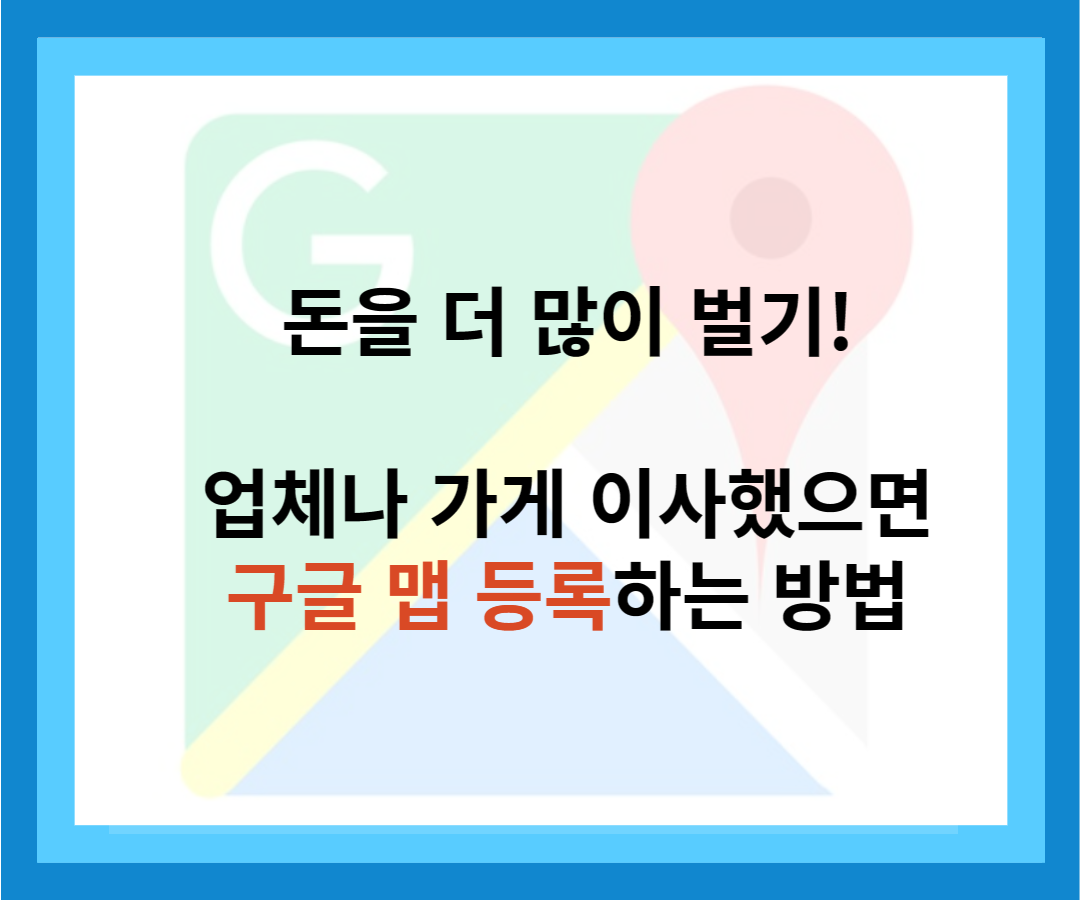 돈 더 많이 벌기 업체나 가게 이사했을 때 구글 맵 등록하는 방법feat 구글 가게 등록 구글 주소 등록