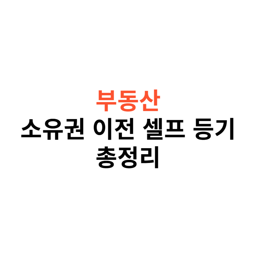 부동산 소유권 이전 셀프 등기 방봅 비용 절차 필요 서류까지 총정리