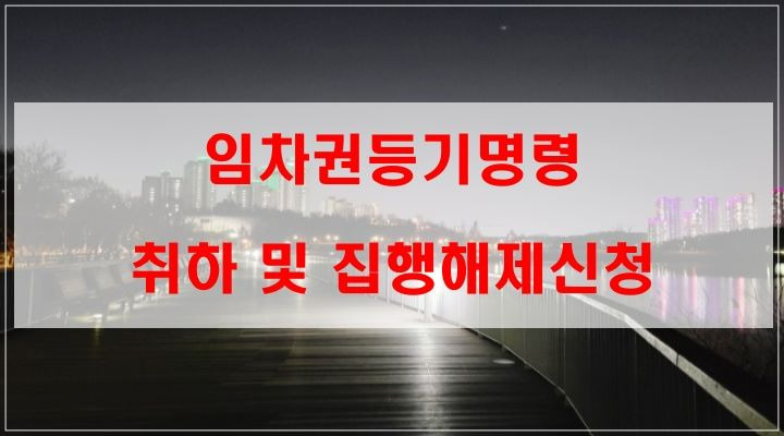 임차권 임차권등기 취하해제 임대인이 임차보증금을 반환해 주었다면 임차권등기명령 취하 및 해제 작성방법 및 양식공유