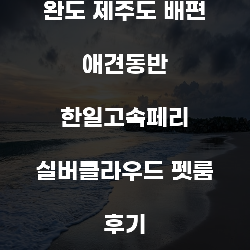 완도 제주도 배편 애견동반 한일고속페리 실버클라우드 펫룸 후기