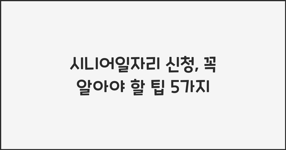 시니어일자리 신청 꼭 알아야 할 팁 5가지