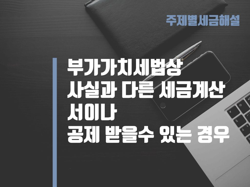부가가치세법상 사실과 다른 세금계산서 이나 공제 받을수 있는 경우 정리