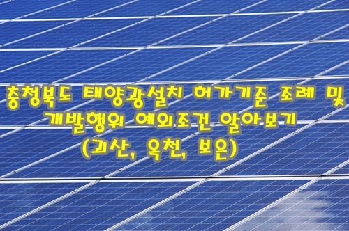 충청북도 태양광설치 허가기준 조례 및 개발행위 예외조건 알아보기괴산군 옥천군 보은군