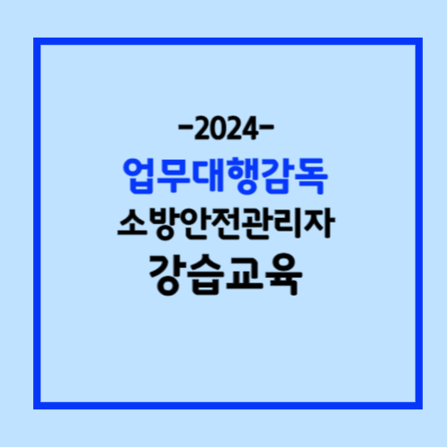2024 업무대행감독 소방안전관리자 교육일정 강습교육 신청방법은선착순마감