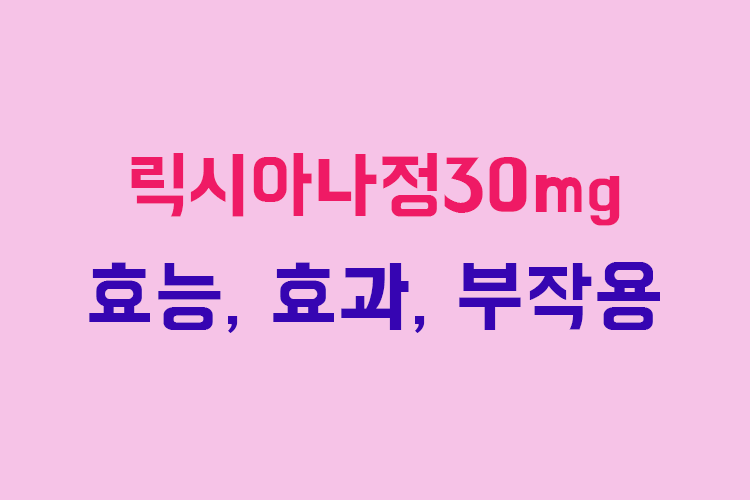릭시아나정30mg 효능 효과 투여방법 부작용 주의사항 알아보기