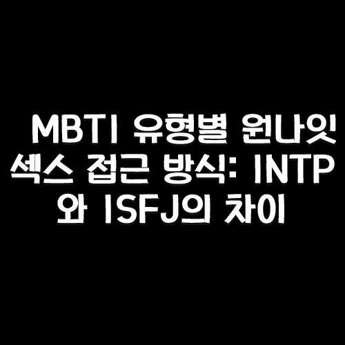 Mbti 유형별 원나잇 섹스 접근 방식 Intp와 Isfj의 차이