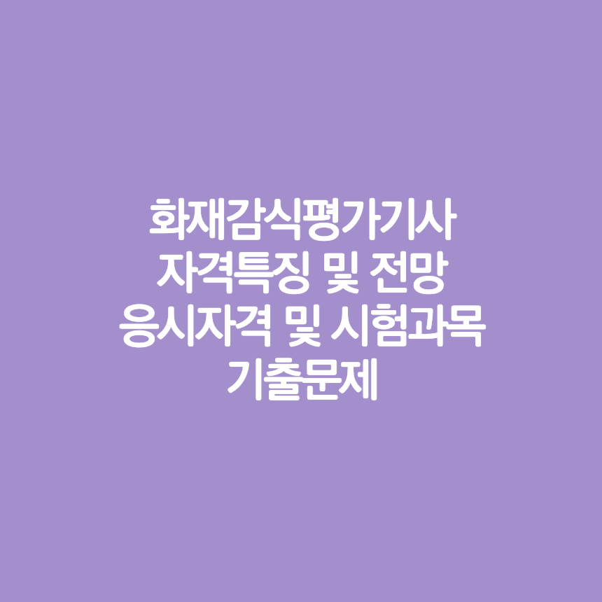 화재감식평가기사 자격특징 및 전망 응시자격 및 시험과목 기출문제