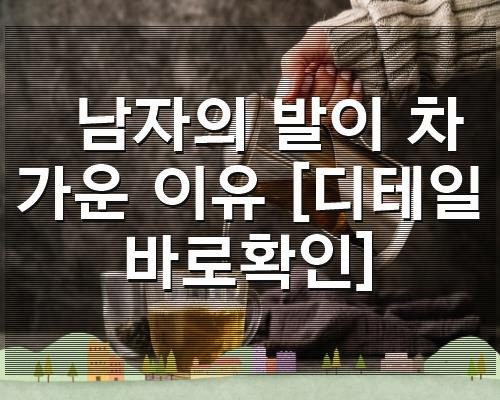 남자의 발이 차가운 이유 디테일 바로확인