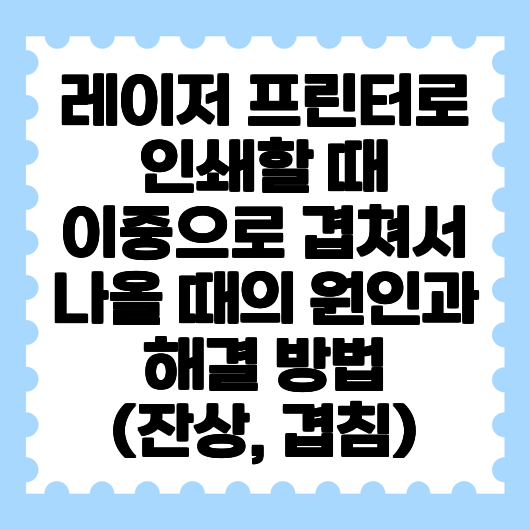 레이저 프린터로 인쇄할 때 이중으로 겹쳐서 나올 때의 원인과 해결 방법 잔상 겹침