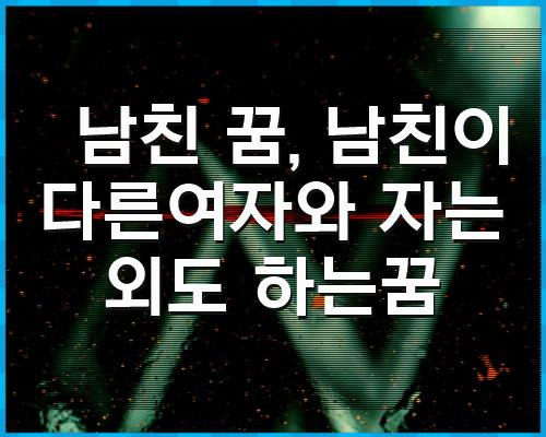남친 꿈 남친이 다른여자와 자는 외도 하는꿈