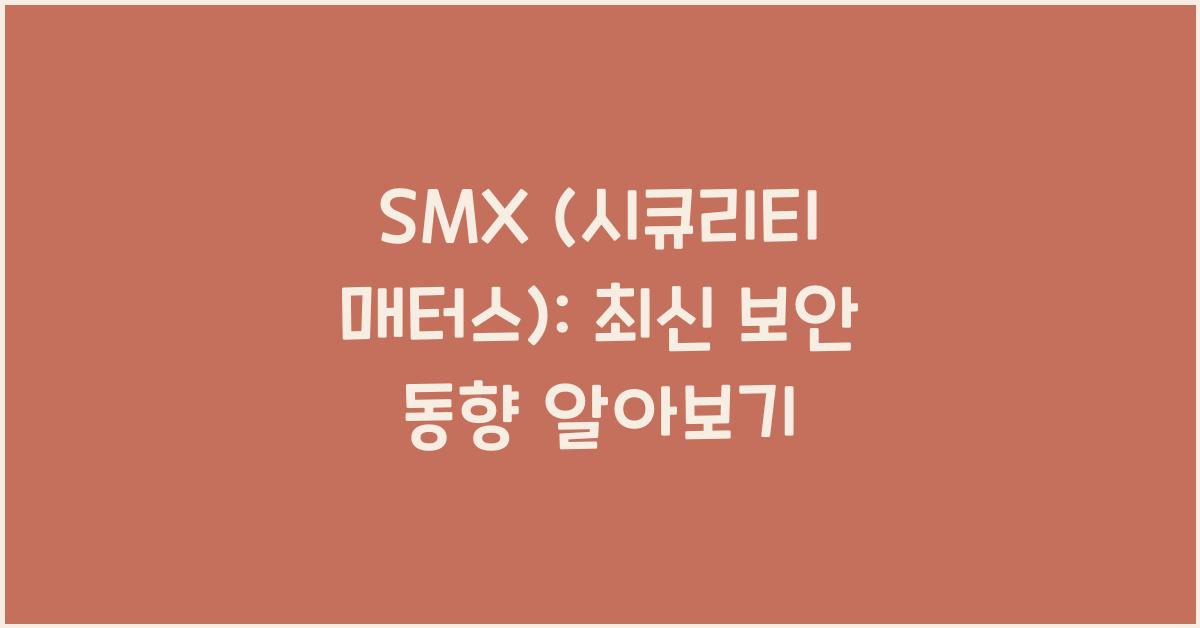 SMX (시큐리티 매터스): 최신 보안 동향 알아보기