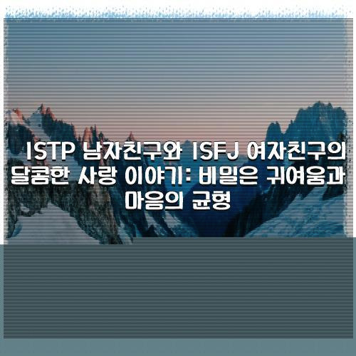 Istp 남자친구와 Isfj 여자친구의 달콤한 사랑 이야기 비밀은 귀여움과 마음의 균형