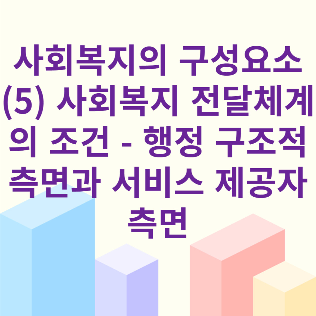 사회복지의 구성요소 5 사회복지 전달체계의 조건 행정 구조적 측면과 서비스 제공자 측면