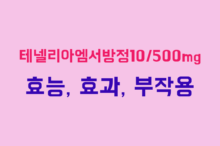 테넬리아엠서방정10500mg 효능 효과 투여방법 부작용 주의사항 알아보기