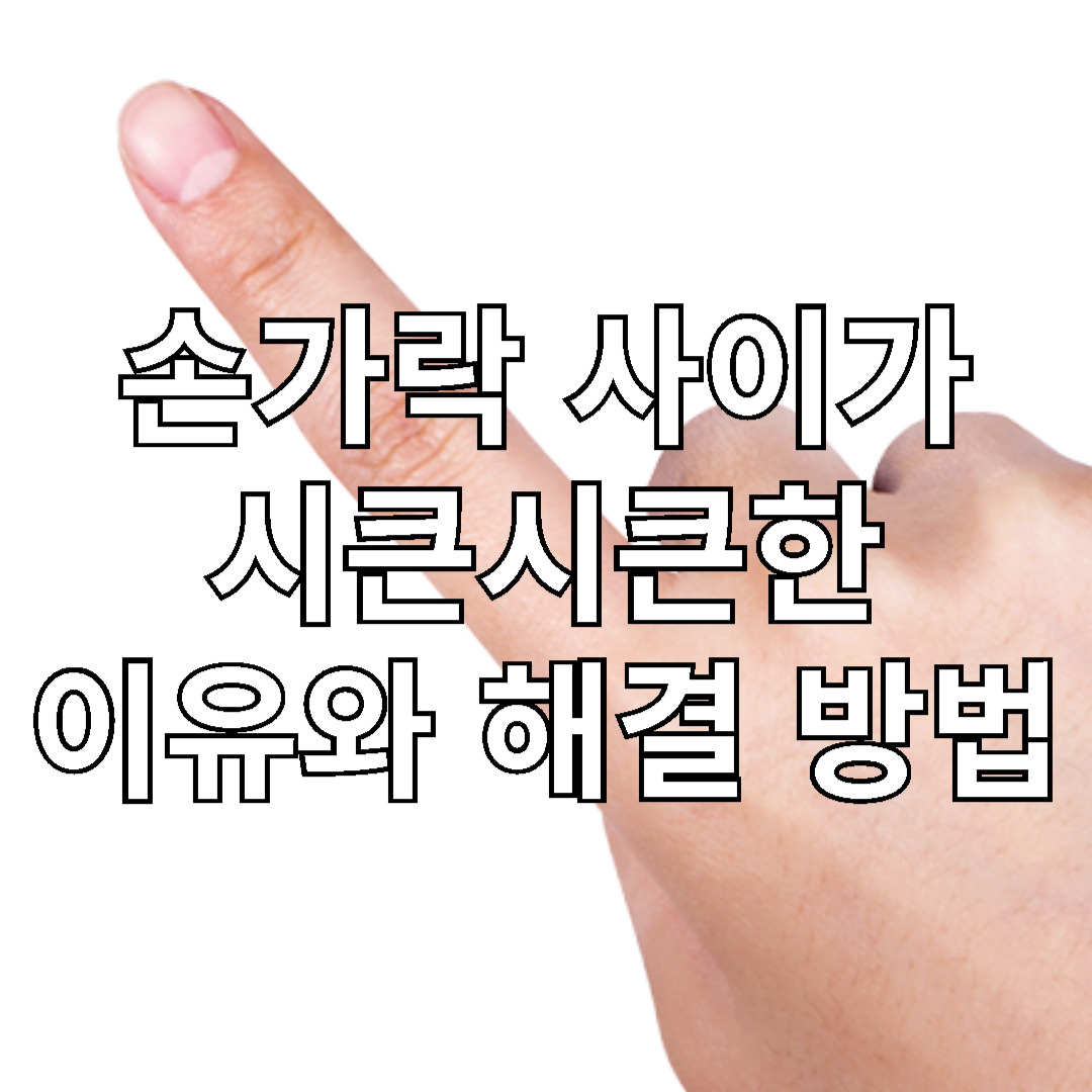 손가락 사이사이가 시큰시큰한 원인과 필요한 영양 성분