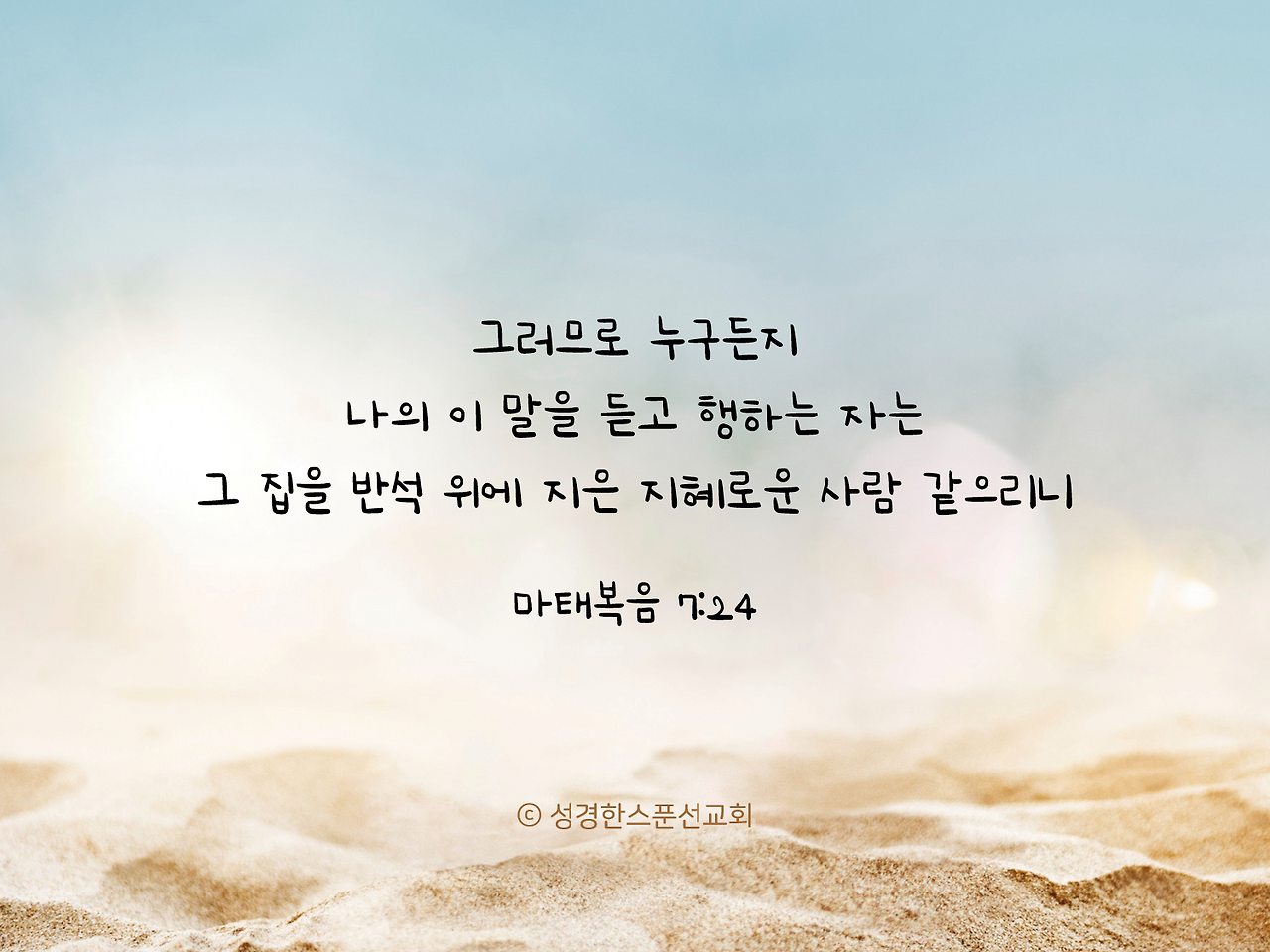 그러므로 누구든지 나의 이 말을 듣고 행하는 자는 그 집을 반석 위에 지은 지혜로운 사람 같으리