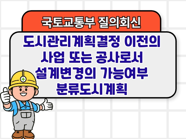 국토부 질의회신 도시관리계획결정 이전의 사업 또는 공사로서 설계변경의 가능여부 분류도시계획