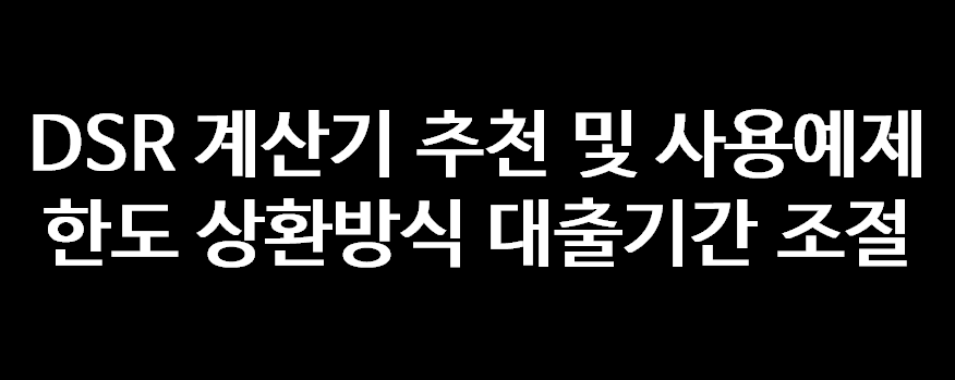 Dsr 계산기 추천 및 사용법 예제 한도 상환방식 대출기간 조절