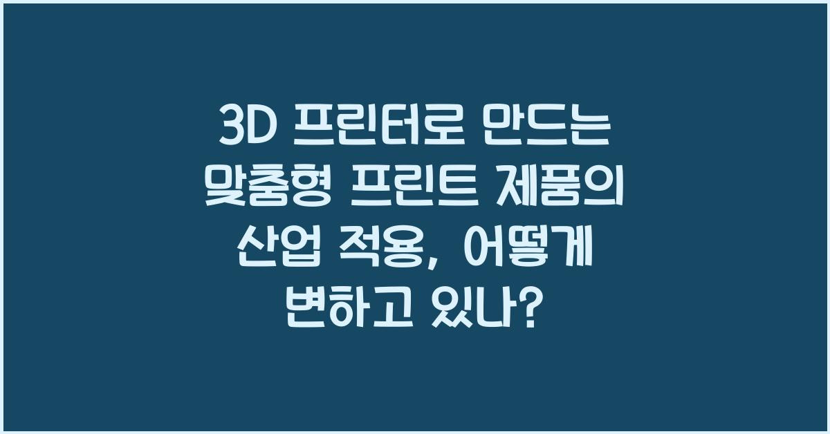 3d 프린터로 만드는 맞춤형 프린트 제품의 산업 적용 어떻게 변하고 있나