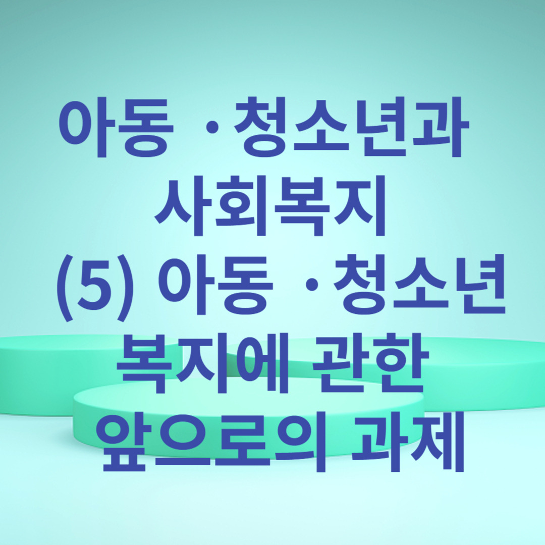 아동 · 청소년과 사회복지 5 아동 · 청소년 복지에 관한 앞으로의 과제