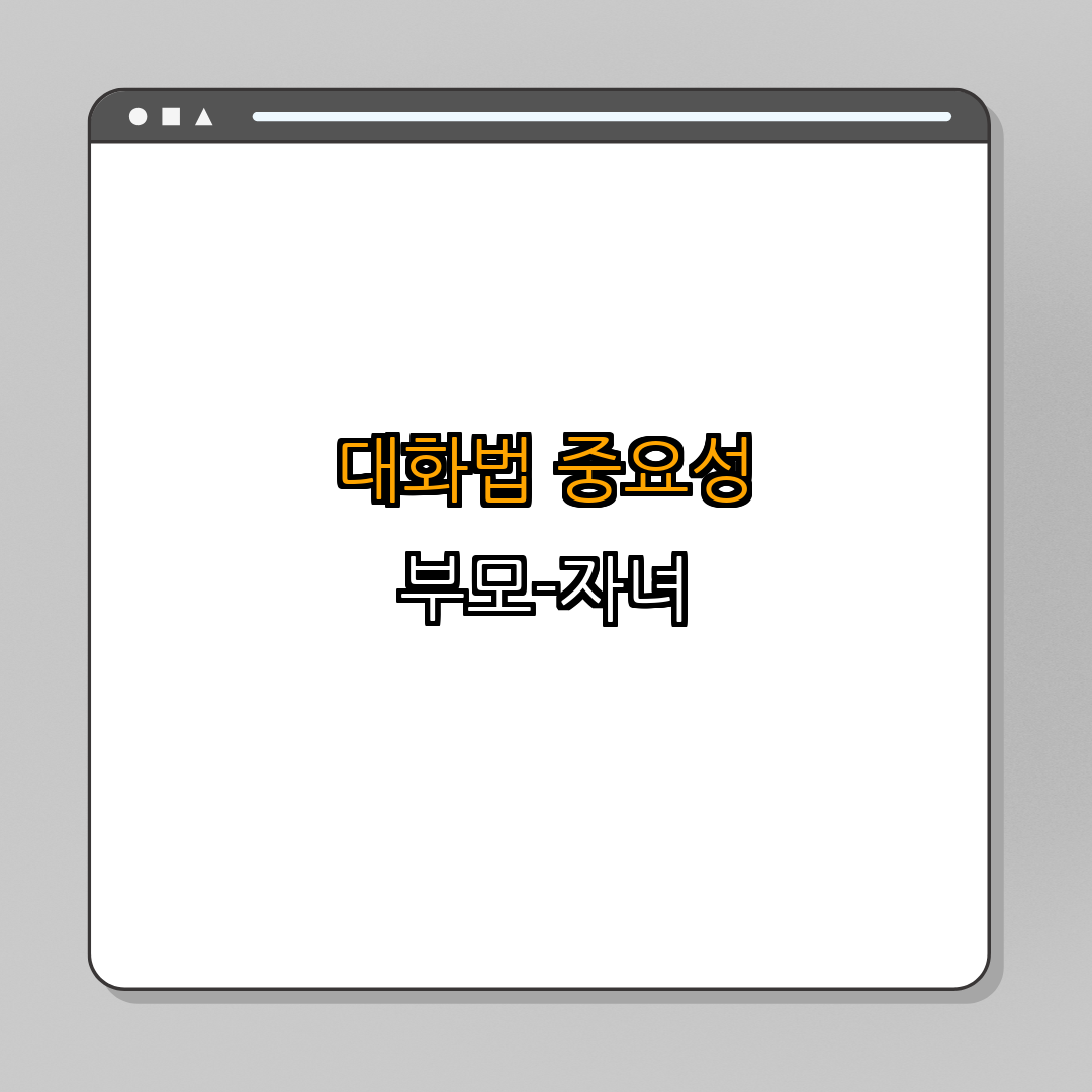 부모와 자녀의 올바른 대화법 대화법 익히기 올바른 소통 방법 갈등 해소하기 자녀와의 유대감 강화 총정리