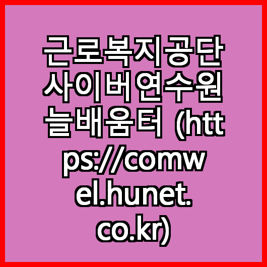 근로복지공단 사이버연수원 늘배움터 (https://comwel.hunet.co.kr)