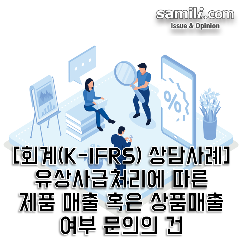 회계k Ifrs 상담사례 유상사급처리에 따른 제품매출 혹은 상품매출 여부 문의의 건