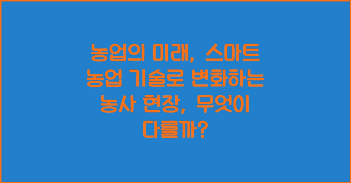 농업의 미래 스마트 농업 기술로 변화하는 농사 현장 무엇이 다를까