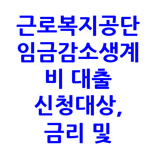 근로복지공단 임금감소생계비 대출 신청대상 금리 및 한도 총정리