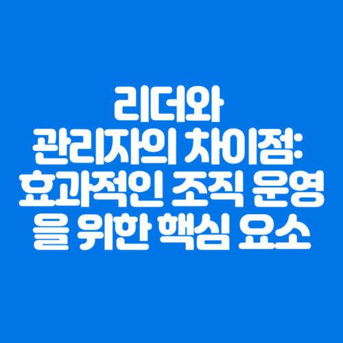 리더와 관리자의 차이점 효과적인 조직 운영을 위한 핵심 요소
