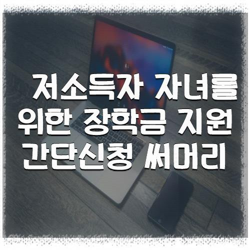 저소득자 자녀를 위한 장학금 지원 간단신청 써머리