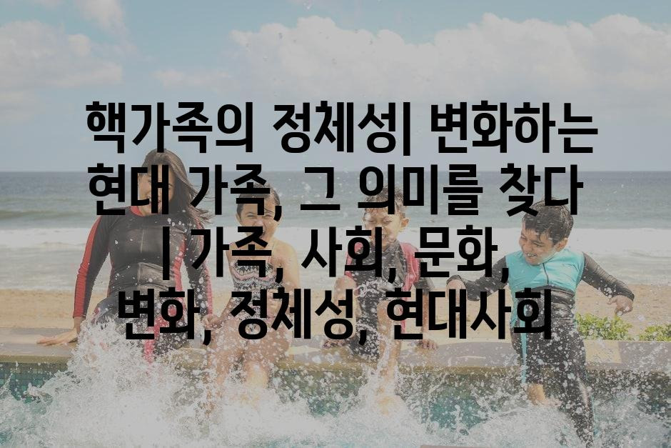 핵가족의 정체성 변화하는 현대 가족 그 의미를 찾다 가족 사회 문화 변화 정체성 현대사회