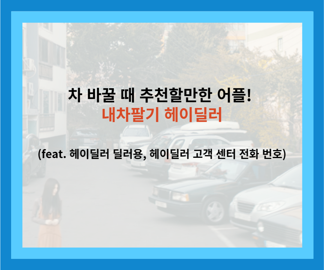 차 바꿀 때 추천할만한 어플 내차팔기 헤이딜러feat 헤이딜러 딜러용 헤이딜러 고객 센터 전화 번호