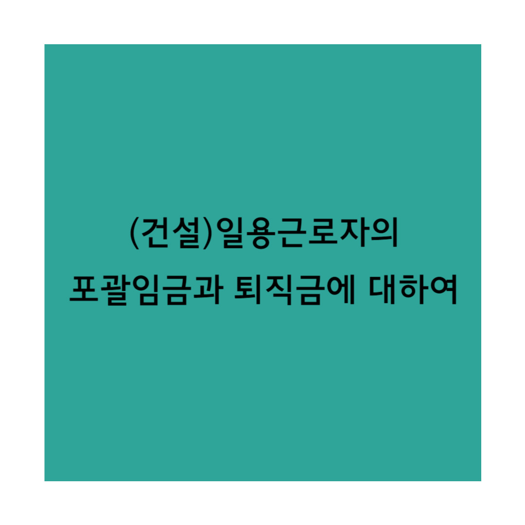 건설 일용 근로자의 포괄 임금과 퇴직금은 어떻게 산정해야 하나요