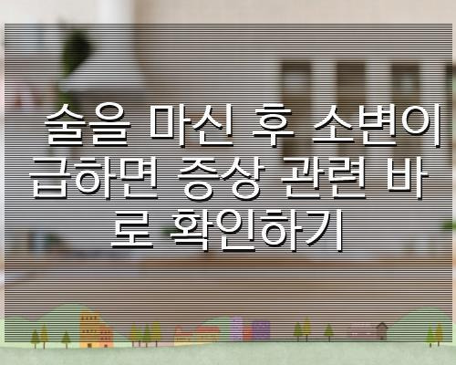 술을 마신 후 소변이 급하면 증상 관련 바로 확인하기