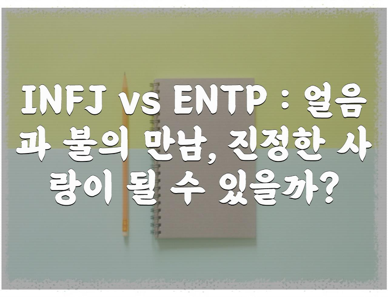 INFJ vs ENTP : 얼음과 불의 만남, 진정한 사랑이 될 수 있을까?