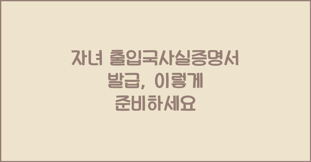 자녀 출입국사실증명서 발급 이렇게 준비하세요