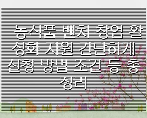 농식품 벤처 창업 활성화 지원 간단하게 신청 방법 조건 등 총정리