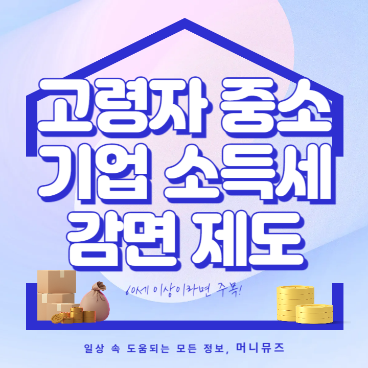 60세 이상이라면 주목 고령자 중소기업 소득세 감면 혜택 조건 신청방법 정리