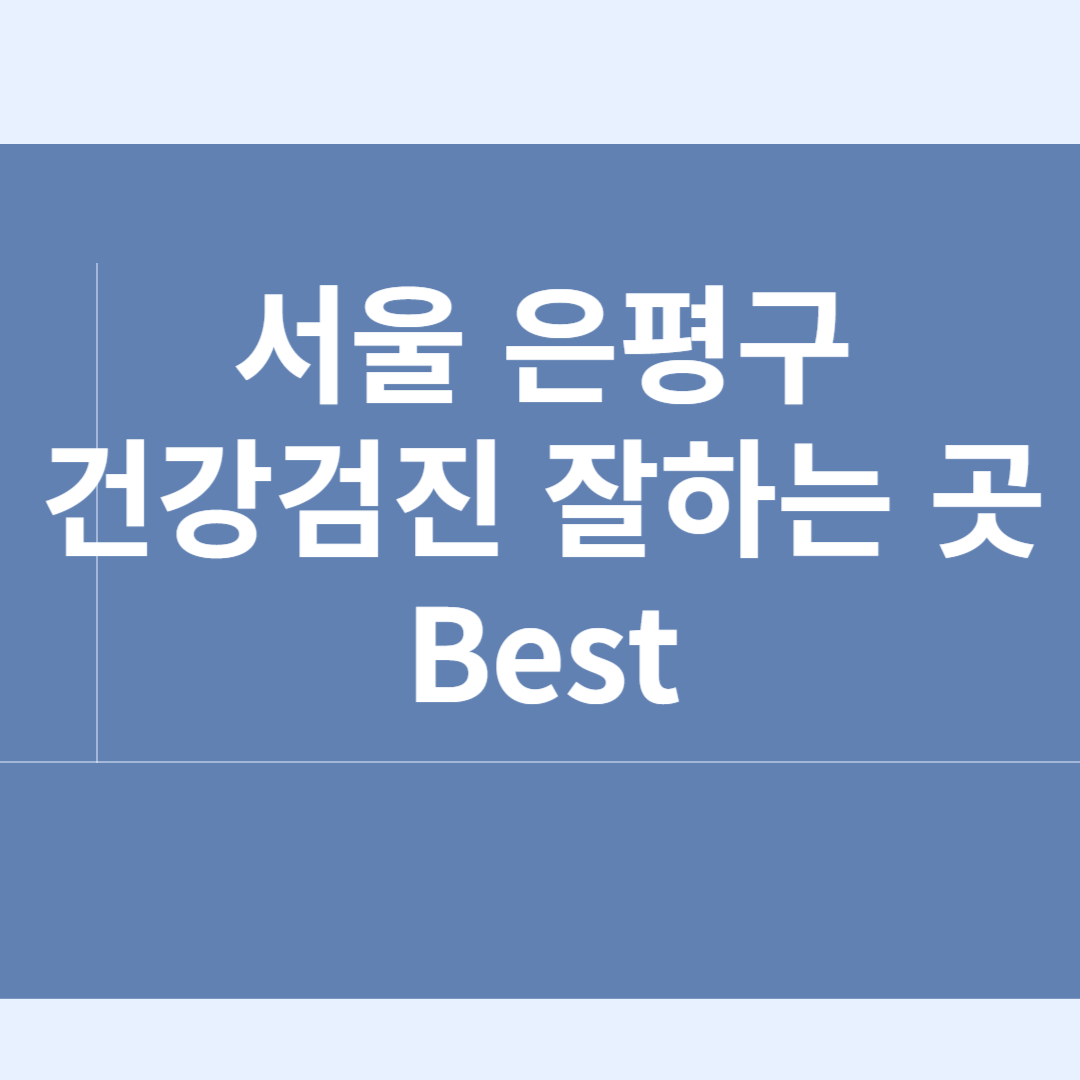 서울 은평구 건강검진 잘하는곳 Best 8ㅣ건강검진 지정 병원 조회방법ㅣ비용 및 국가직장인공무원여성영유아