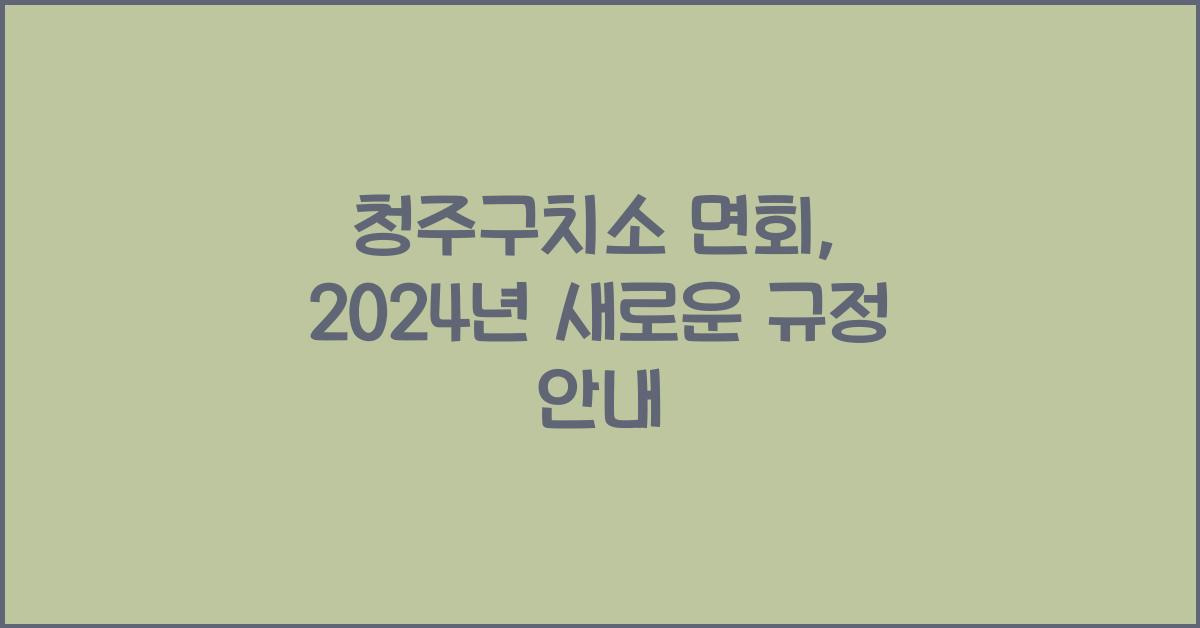 청주구치소 면회 2024년 새로운 규정 안내