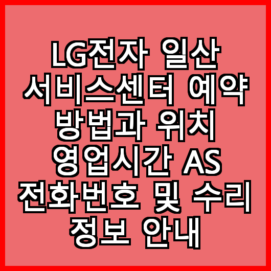 Lg전자 일산 서비스센터 예약 방법과 위치 영업시간 As 전화번호 및 수리 정보 안내