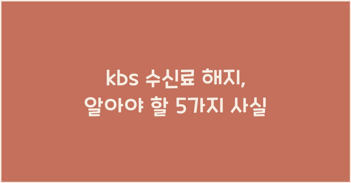 kbs 수신료 해지, 알아야 할 5가지 사실