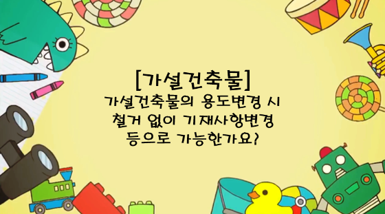 가설건축물 가설건축물의 용도변경 시 철거 없이 기재사항변경 등으로 가능한가요