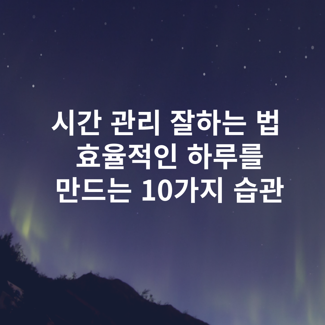 시간 관리 잘하는 법 효율적인 하루를 만드는 10가지 습관