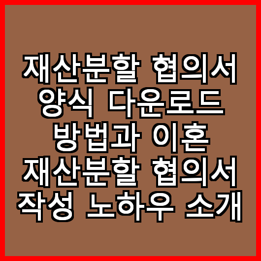 재산분할 협의서 양식 다운로드 방법과 이혼 재산분할 협의서 작성 노하우 소개